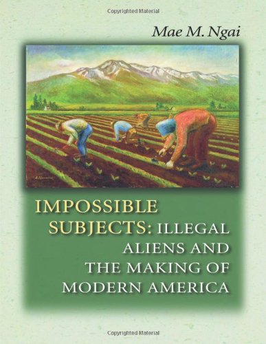 Impossible Subjects: Illegal Aliens and the Making of Modern America ...