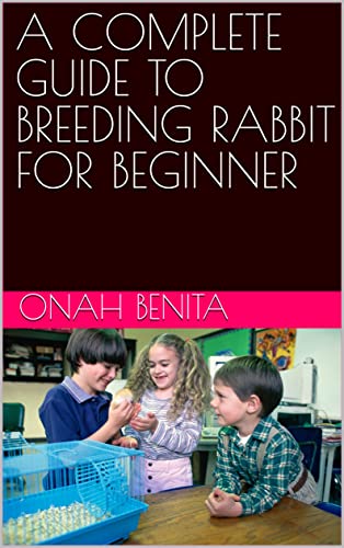 A COMPLETE GUIDE TO BREEDING RABBIT FOR BEGINNER eBook : Benita, Onah ...