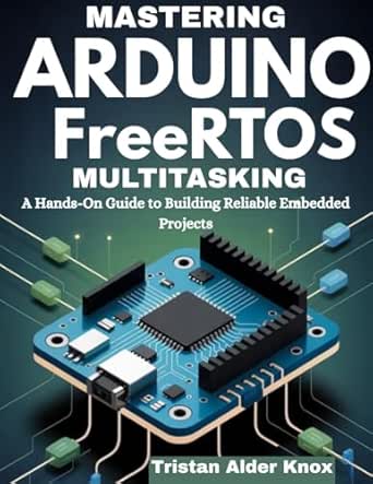 Mastering Arduino FreeRTOS Multitasking: A Hands-On Guide to Building Reliable Embedded Projects ...