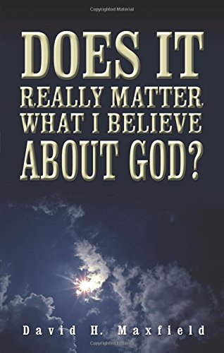Does It Really Matter What I Believe about God?: David Maxfield ...