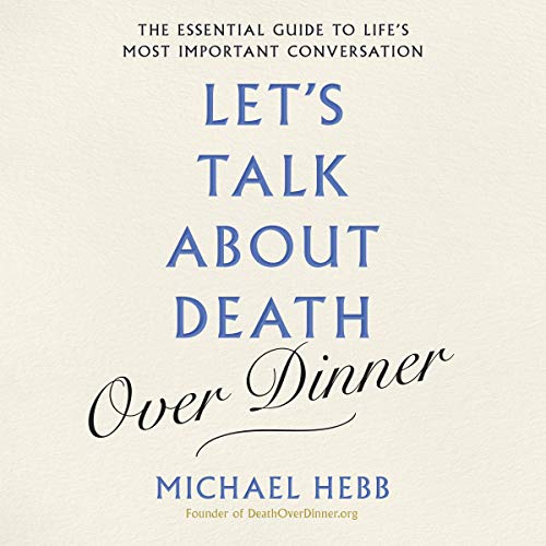 Let's Talk About Death (over Dinner): The Essential Guide to Life's ...