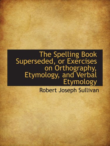 The Spelling Book Superseded, or Exercises on Orthography, Etymology ...