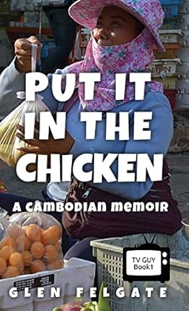 Put it in the Chicken: A Cambodian memoir (TV Guy): Felgate, Glen: 9781916614017: Amazon.com: Books
