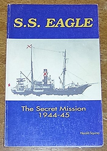 S. S. Eagle : The Secret Mission, 1944-45: Squires, Harold ...