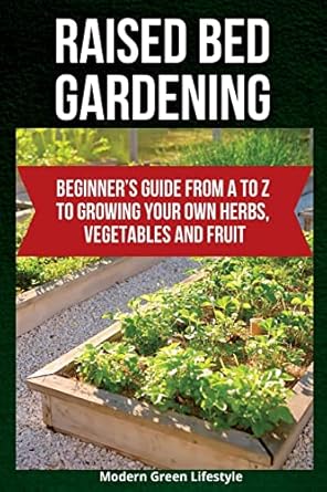 Raised Bed Gardening: Beginner's Guide From A to Z to Growing Your Own Herbs, Vegetables and ...