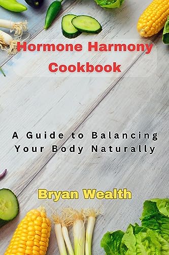 Hormone Harmony Cookbook : A Guide to Balancing Your Body Naturally eBook : Wealth , Bryan ...