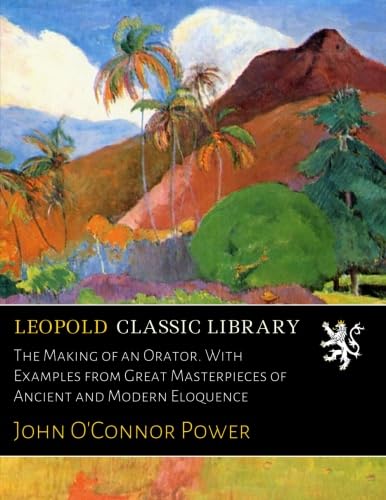 The Making of an Orator. With Examples from Great Masterpieces of ...