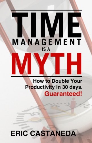 Time Management Is A Myth: How to Double Your Productivity In 30 Days ...
