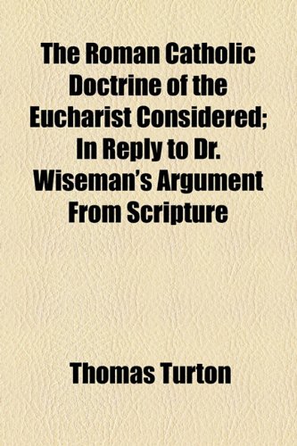 The Roman Catholic Doctrine of the Eucharist Considered; In Reply to Dr ...
