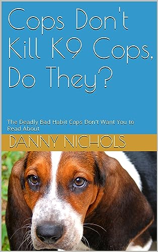 Cops Don't Kill K9 Cops, Do They?: The Deadly Bad Habit Cops Don't Want ...