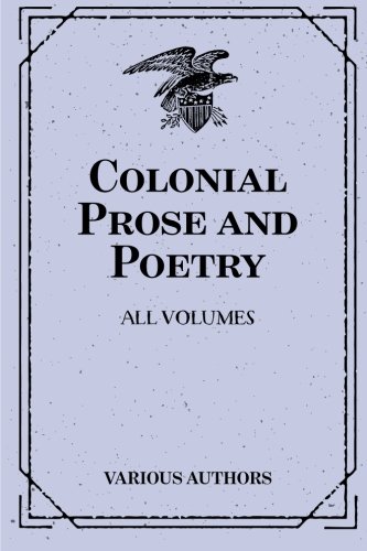 Colonial Prose and Poetry: All Volumes: Various Authors, Wells ...