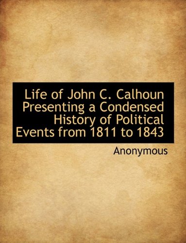 Life of John C. Calhoun Presenting a Condensed History of Political ...