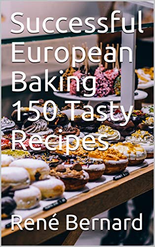 Successful European Baking: 150 Tasty Recipes: The 150 most delicious ...