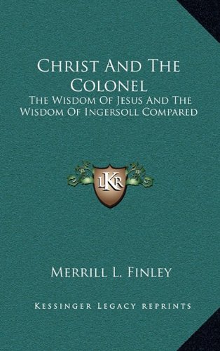 Christ And The Colonel: The Wisdom Of Jesus And The Wisdom Of Ingersoll ...