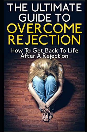 The Ultimate Guide To Overcome Rejection: How To Get Back To Life After ...