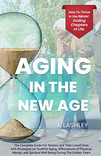 Aging In The New Age: The Complete Guide for Seniors and Their Loved ...