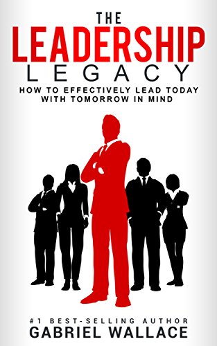 The Leadership Legacy: How to Effectively Lead Today with Tomorrow in ...