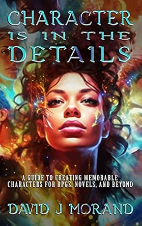 Character is in the Details: A Guide to Creating Memorable Characters for RPGs, Novels, and ...
