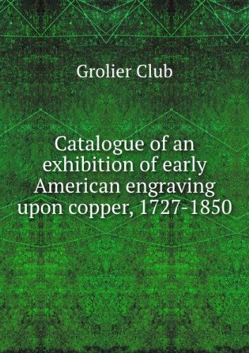 CATALOGUE OF AN EXHIBITION OF EARLY AMERICAN ENGRAVING UPON COPPER 1727 ...