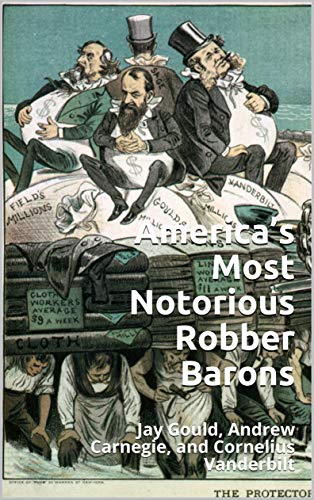 America’s Most Notorious Robber Barons: Jay Gould, Andrew Carnegie, and ...