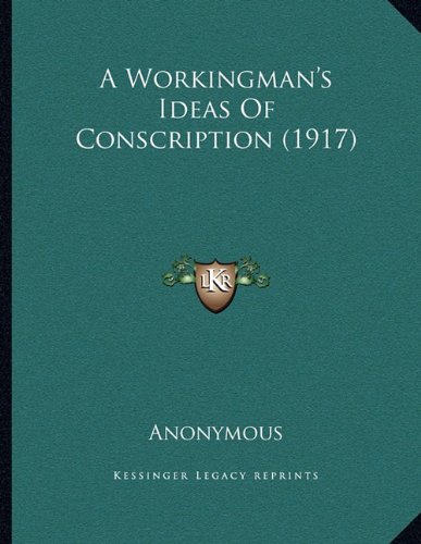 A Workingman's Ideas Of Conscription (1917): Anonymous: 9781163994016 ...