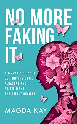 No More Faking It: A woman’s guide to getting the love, pleasure and fulfillment she deeply ...