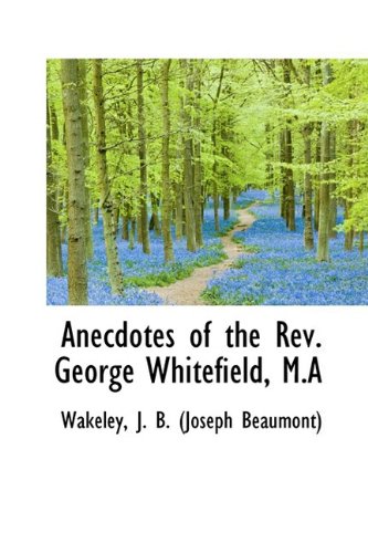 Anecdotes of the Rev. George Whitefield, M.a: Wakeley, J. B ...