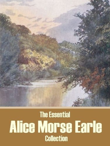 The Essential Alice Morse Earle Collection eBook : Earle, Alice Morse ...