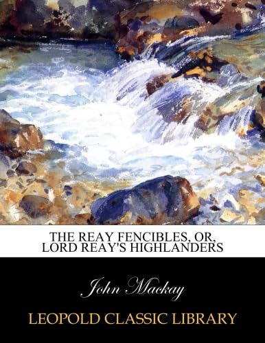 The Reay Fencibles, Or, Lord Reay's Highlanders: Mackay, John: Amazon ...