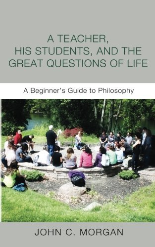 A Teacher, His Students, and the Great Questions of Life: A Beginners ...