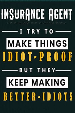 insurance agent I Try To Make Things Idiot Proof But They Keep Making ...