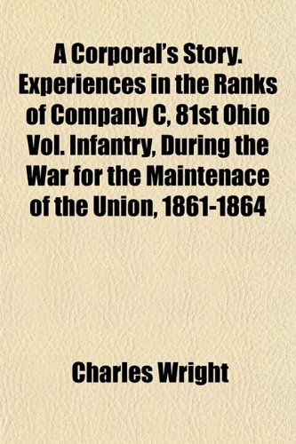 A Corporal's Story. Experiences in the Ranks of Company C, 81st Ohio ...