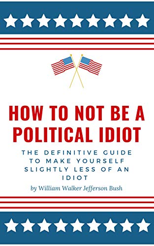 How to not be a Political Idiot: The definitive guide to make yourself ...