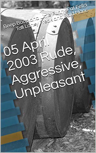 05 April 2003 Rude, Aggressive, Unpleasant (Beep Boop, Little Funny Fat ...