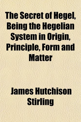 The Secret of Hegel, Being the Hegelian System in Origin, Principle ...