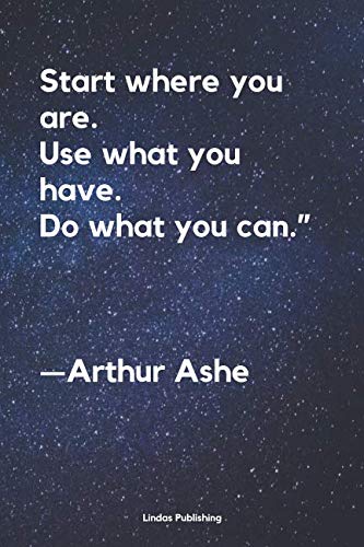 Start where you are. Use what you have. Do what you can.” —Arthur Ashe ...