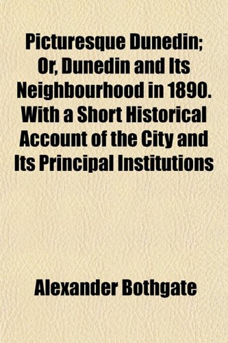 Picturesque Dunedin; Or, Dunedin and Its Neighbourhood in 1890. With a ...