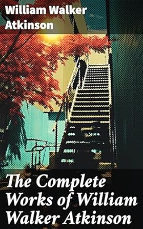 The Complete Works of William Walker Atkinson: The Power of ...