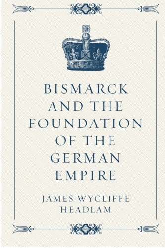 Bismarck and the Foundation of the German Empire: Headlam, James ...