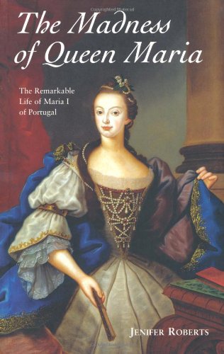 The Madness of Queen Maria: The Remarkable Life of Maria I of Portugal ...