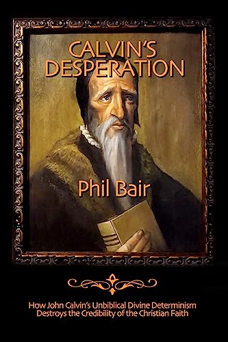 Calvin's Desperation: How John Calvin's Unbiblical Divine Determinism ...