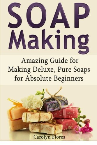 Soap Making: Amazing Guide for Making Deluxe, Pure Soaps for Absolute ...