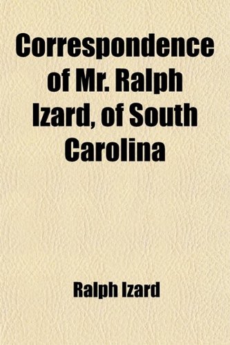 Correspondence of Mr. Ralph Izard, of South Carolina (Volume 1); From ...