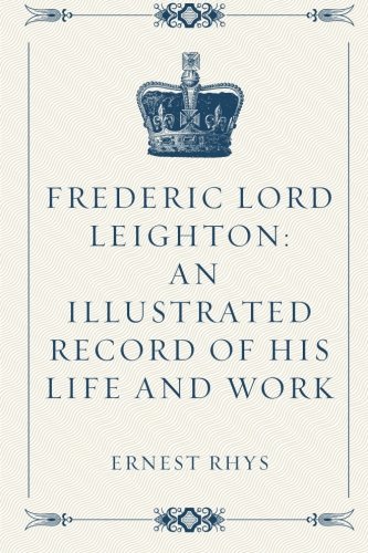 Frederic Lord Leighton: An Illustrated Record of His Life and Work ...