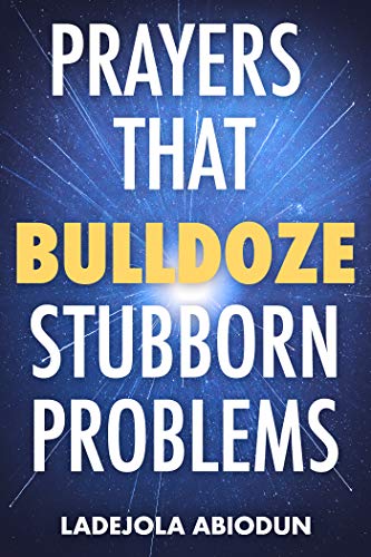 Prayers that Bulldoze Stubborn Problems: Decrees and Declarations for ...