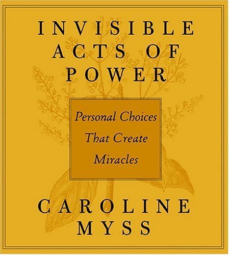 Invisible Acts of Power: Personal Choices That Create Miracles: Myss ...