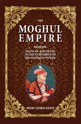 The Moghul Empire: From the Death of Aurungzeb to the Overthrow of the ...