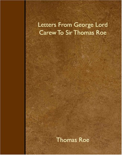 Letters From George Lord Carew To Sir Thomas Roe: Roe, Thomas ...