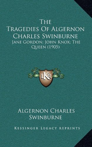The Tragedies Of Algernon Charles Swinburne: Jane Gordon; John Knox ...
