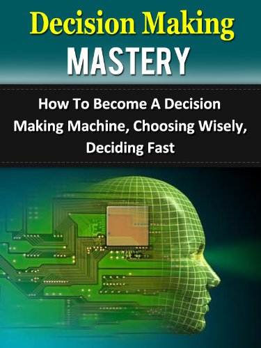 Decision Making Mastery - How To Become A Decision Making Machine ...